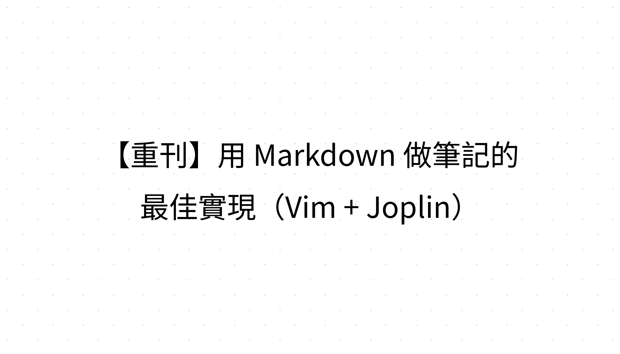 【重刊】用 Markdown 做筆記的最佳實現（Vim + Joplin）